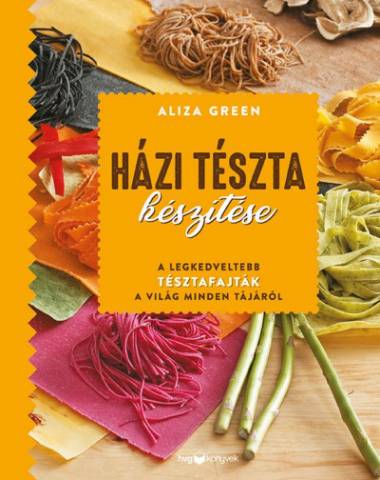Aliza Green: Házi tészta készítése - A legkedveltebb tésztafajták a ...